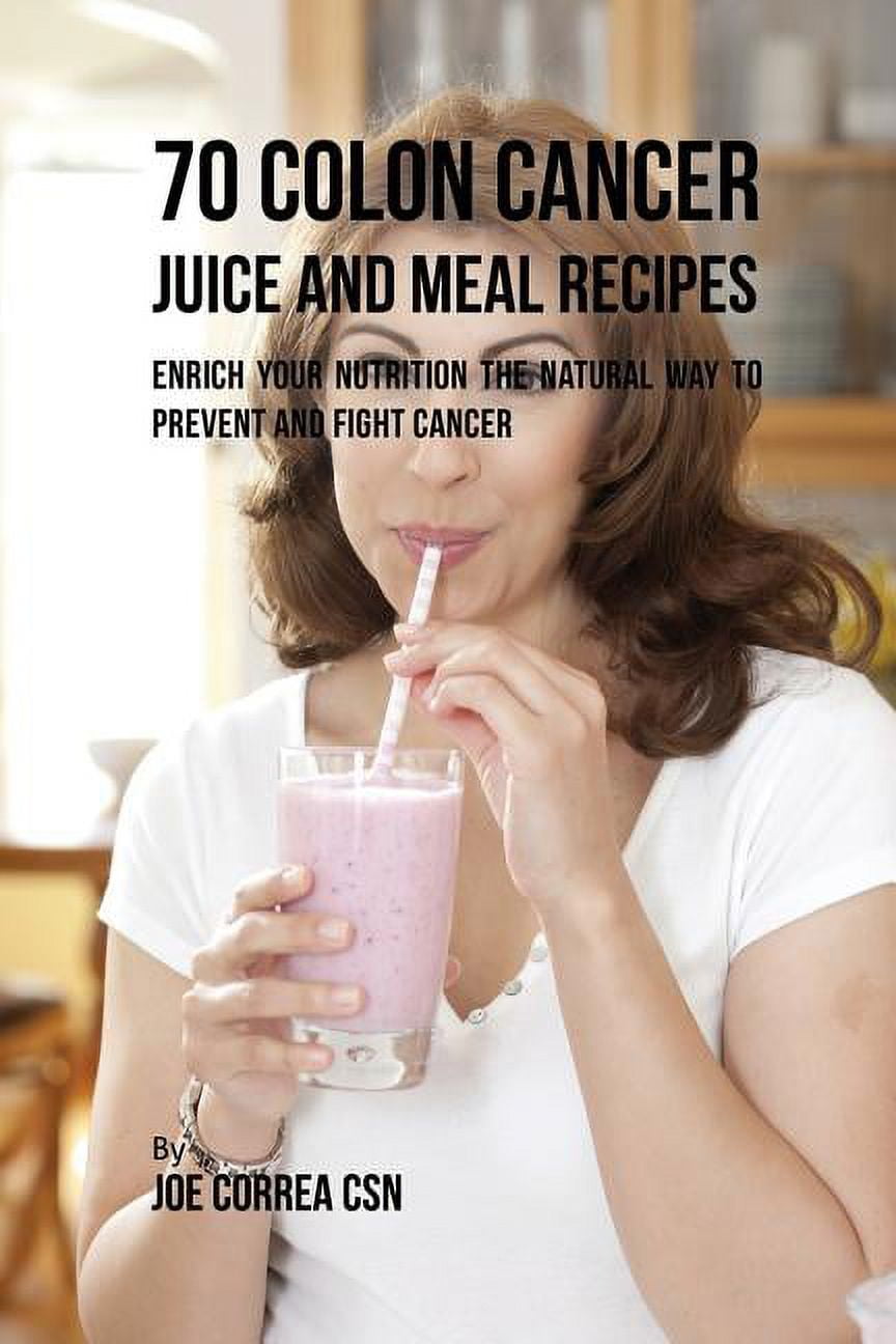 70 Colon Cancer Juice and Meal Recipes: Enrich Your Nutrition the ...