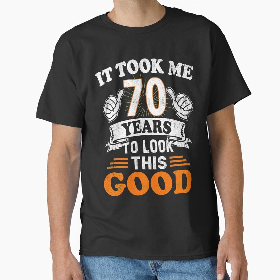 70th Birthday Gift Took Me 70 Years To Look Good Funny Age Unisex T-Shirt, for men & women, up ...