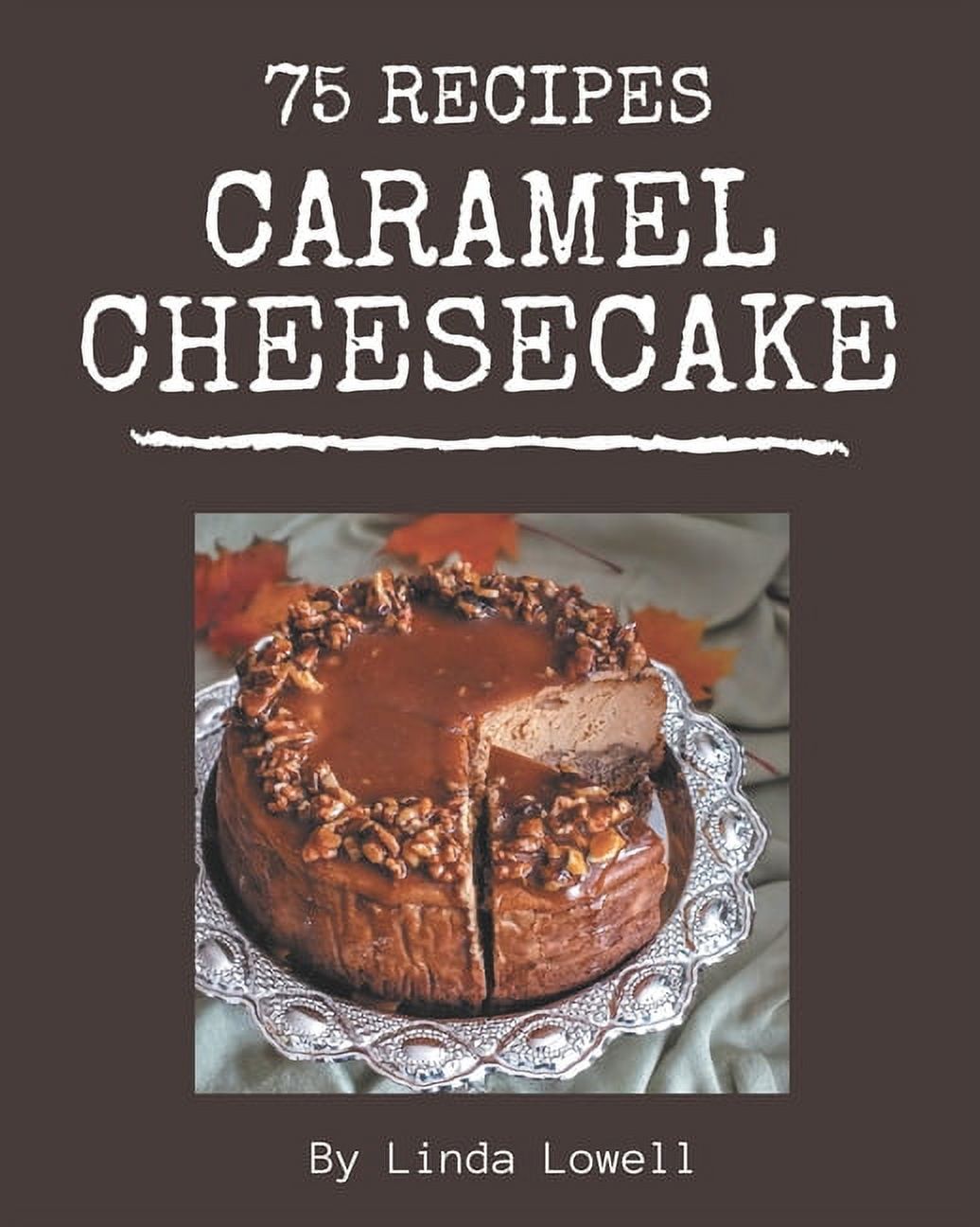 75 Caramel Cheesecake Recipes: A Caramel Cheesecake Cookbook Everyone ...