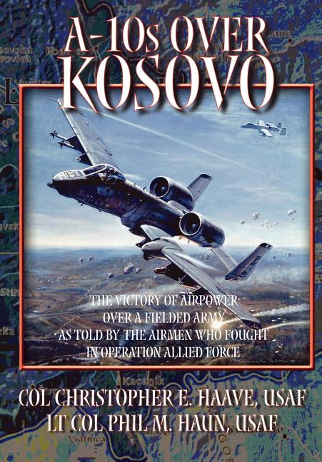 A-10s Over Kosovo: The Victory of Airpower over a Fielded Army as Told ...