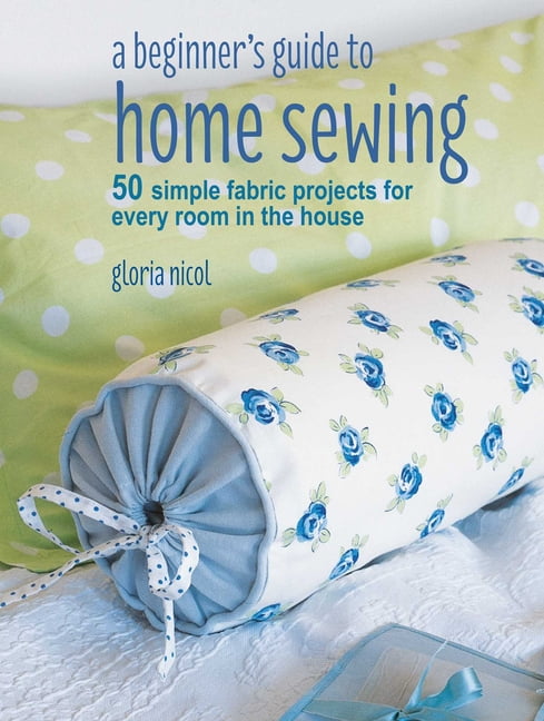 A Beginner's Guide to Home Sewing: 50 Simple Fabric Projects for Every ...