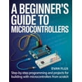 A Beginner's Guide to Microcontrollers: Step-by-Step Programming and Projects for Building with ...