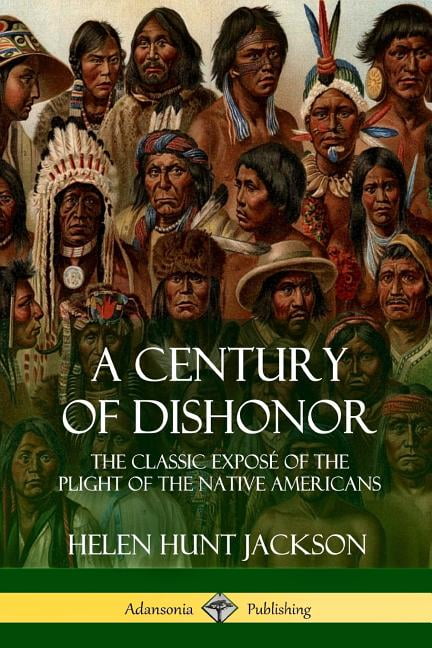 A Century of Dishonor: The Classic ExposÃ© of the Plight of the Native ...