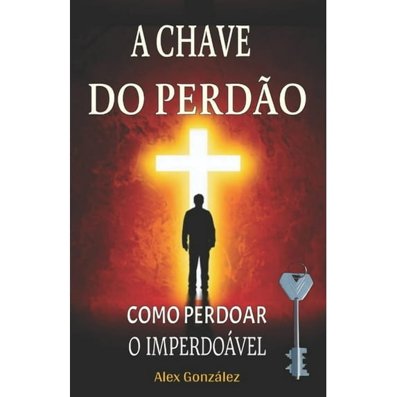 A Chave do PerdÃ£o: Como Perdoar o ImperdoÃ¡vel: Deixe o passado para ...