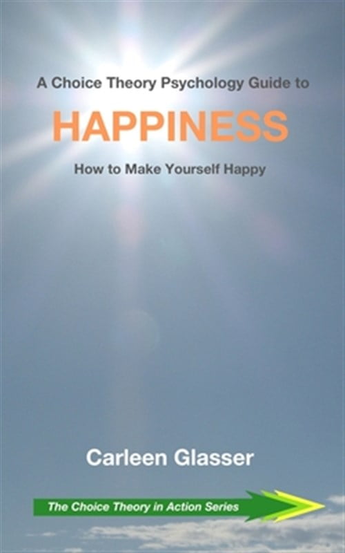A Choice Theory Psychology Guide to Happiness: How to Make Yourself ...