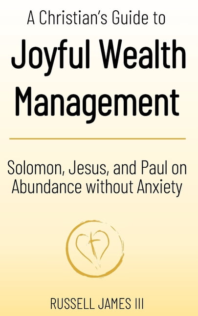 A Christian's Guide to Joyful Wealth Management: Solomon, Jesus, and ...