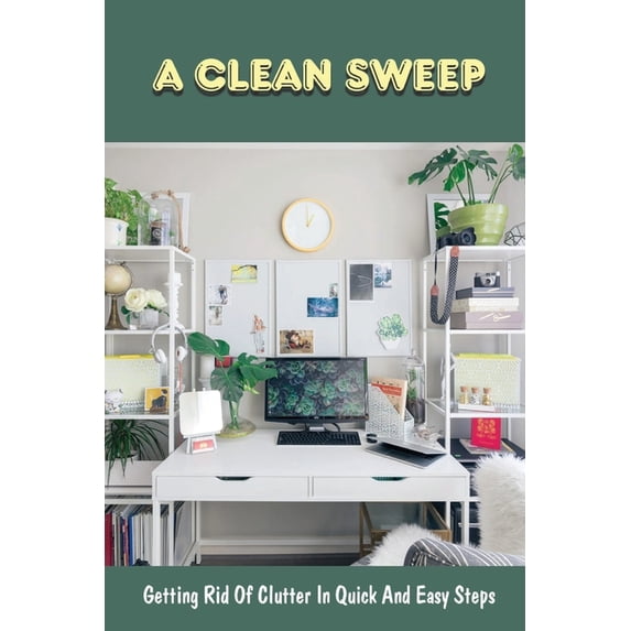 A Clean Sweep : Getting Rid Of Clutter In Quick And Easy Steps: How To ...