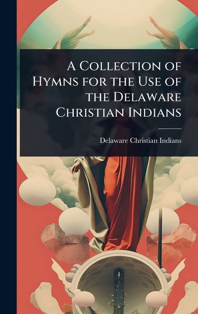 A Collection of Hymns for the Use of the Delaware Christian Indians ...