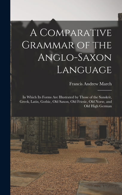 A Comparative Grammar of the Anglo-Saxon Language; in Which its Forms ...