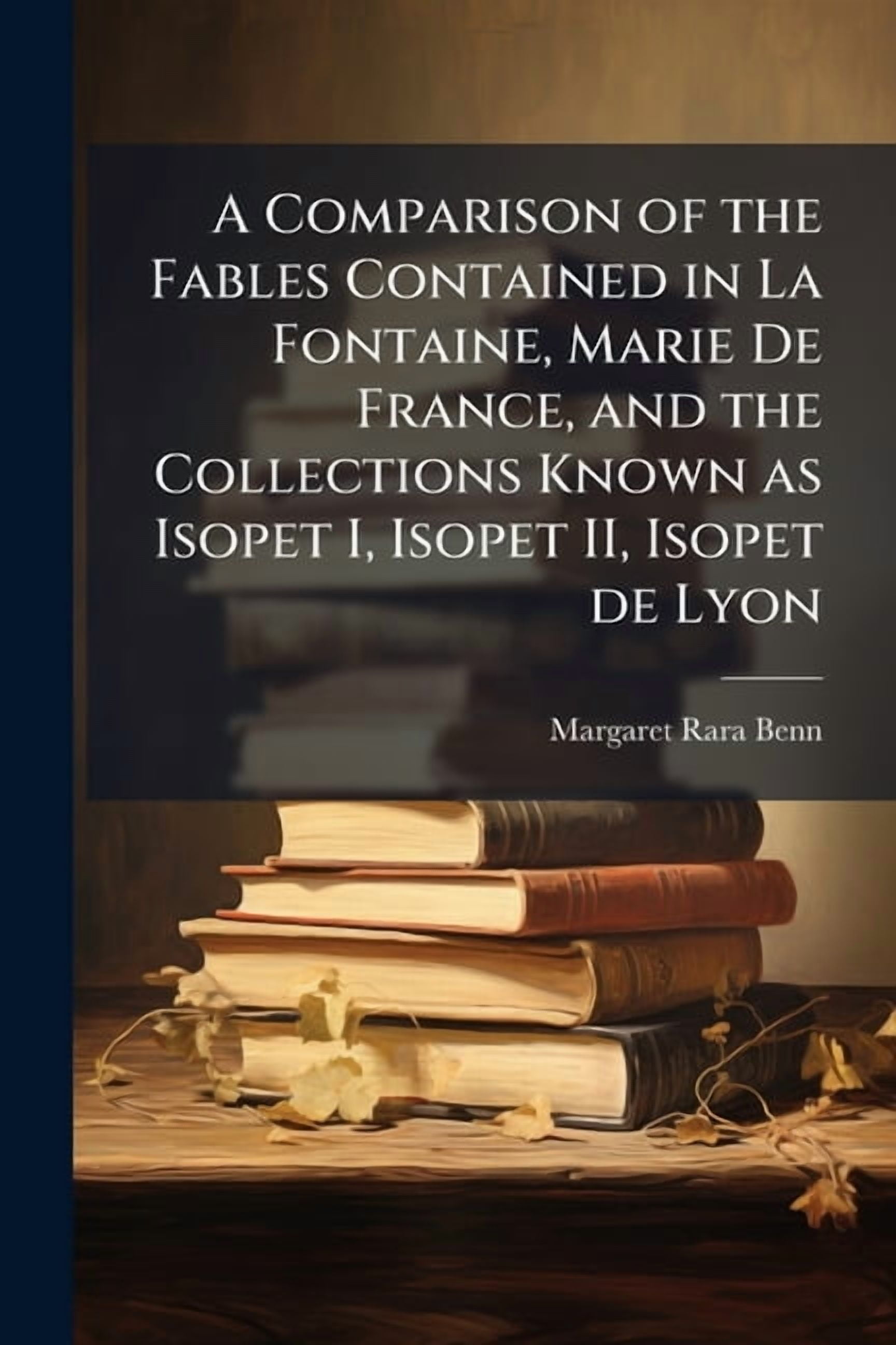A Comparison of the Fables Contained in La Fontaine, Marie De France, and the Collections Known ...