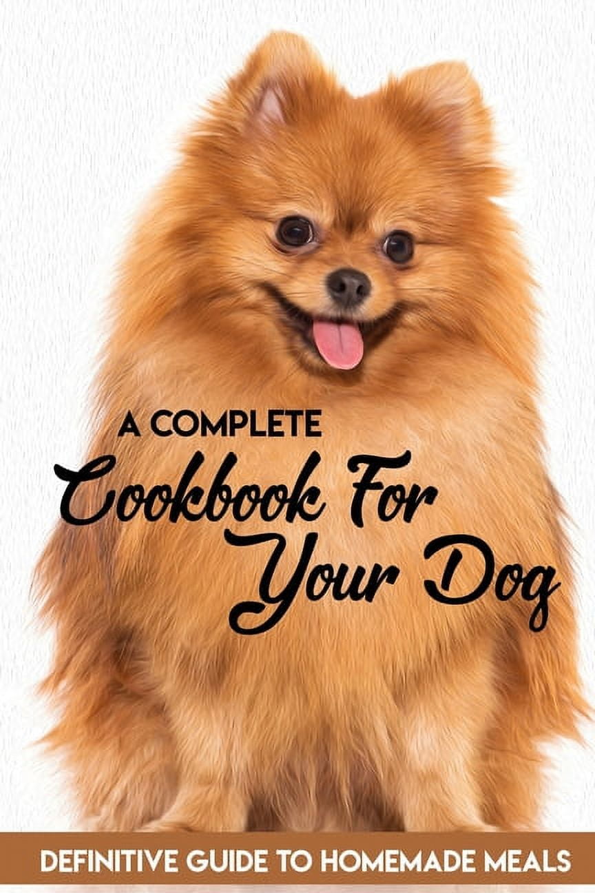 A Complete Cookbook For Your Dog Definitive Guide To Homemade Meals ...