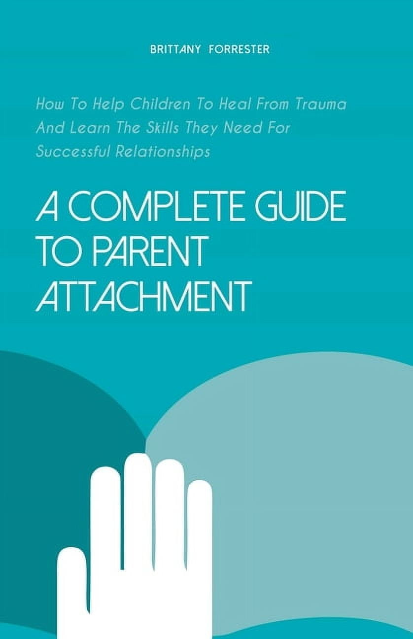 A Complete Guide to Parent Attachment How to Help Children to Heal From ...