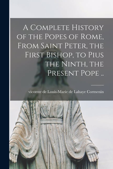 A Complete History of the Popes of Rome, From Saint Peter, the First ...