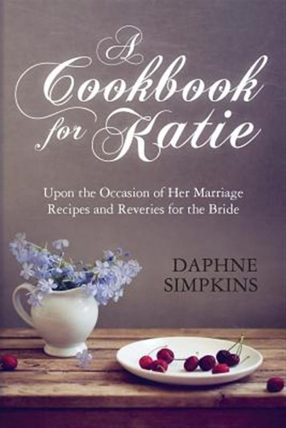 A Cookbook for Katie: Upon the Occasion of Her Marriage Recipes and ...
