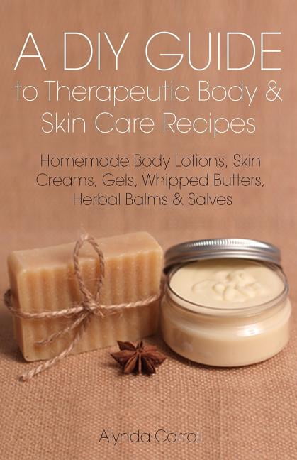 A DIY Guide to Therapeutic Body and Skin Care Recipes: Homemade Body ...