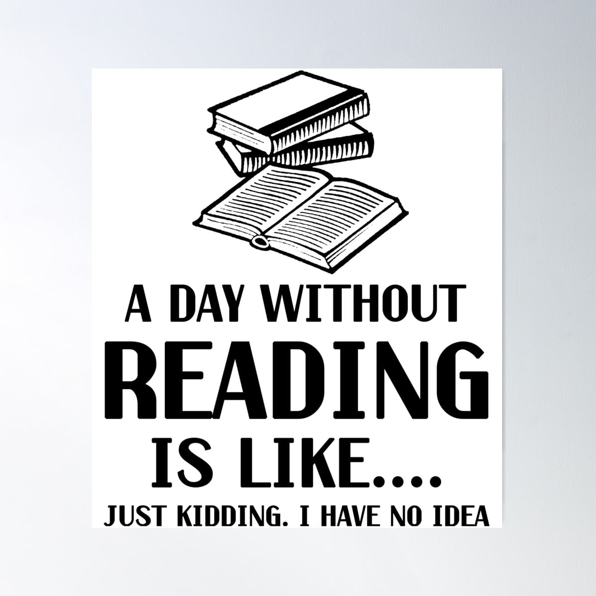 A Day Without Reading Is Like... Just Kidding I Have No Idea Poster ...