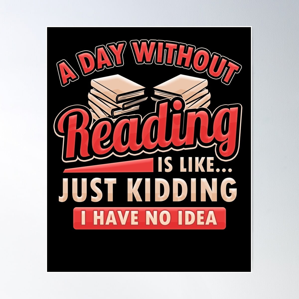 A Day Without Reading Is Like....Just Kidding I Have No Idea Poster ...