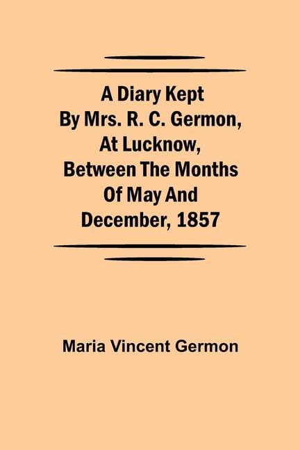 A Diary Kept by Mrs. R. C. Germon, at Lucknow, Between the Months of ...