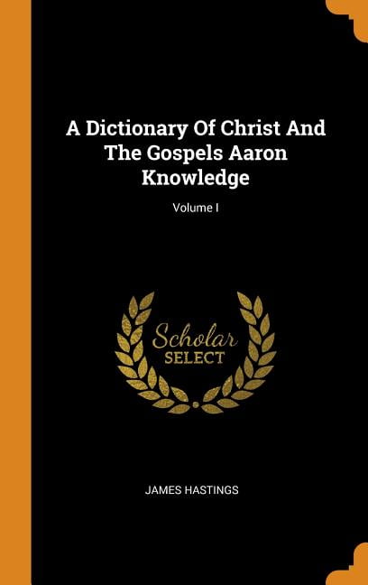 A Dictionary Of Christ And The Gospels Aaron Knowledge; Volume I ...