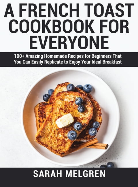 A French Toast Cookbook for Everyone: 100+ Amazing Homemade Recipes for ...