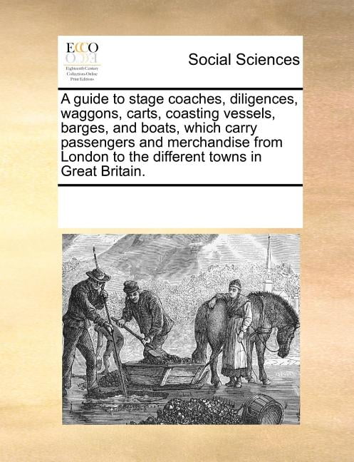 A Guide to Stage Coaches, Diligences, Waggons, Carts, Coasting Vessels ...