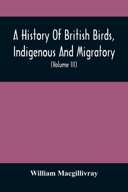 A History Of British Birds, Indigenous And Migratory: Including Their ...