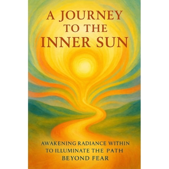A Journey to the Inner Sun: Awakening Radiance Within to Illuminate the ...