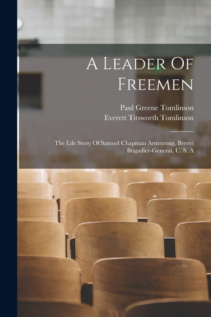 A Leader Of Freemen: The Life Story Of Samuel Chapman Armstrong, Brevet ...