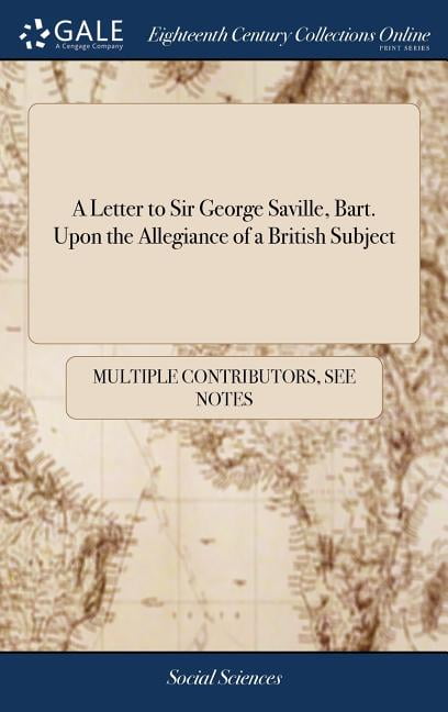 A Letter to Sir George Saville, Bart. Upon the Allegiance of a British ...