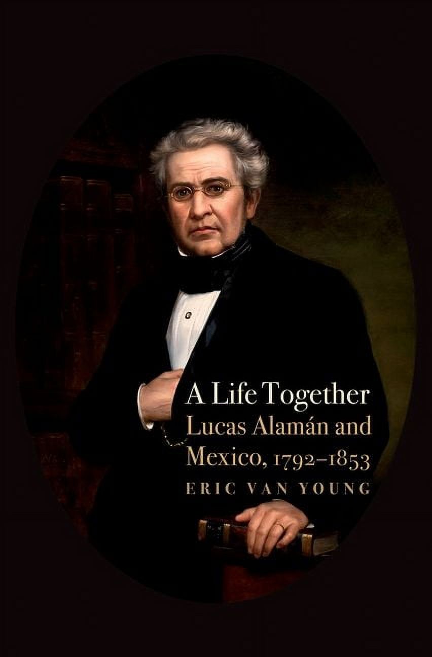 A Life Together: Lucas Alaman and Mexico, 1792-1853, (Hardcover ...