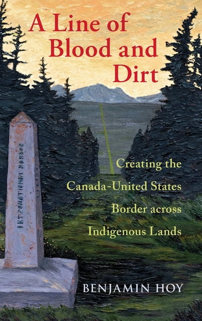 Line of Blood and Dirt: Creating the Canada-United States Border Across ...