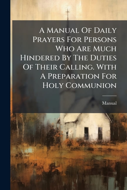 A Manual of Daily Prayers for Persons Who Are Much Hindered by the ...