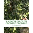 A Memoir on Olive Growing Growing : Read Before the State Horticultural ...