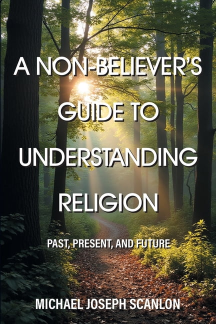 A Non-Believer's Guide to Understanding Religion: Past, Present, and ...