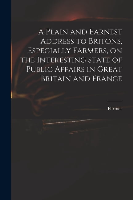 A Plain and Earnest Address to Britons, Especially Farmers, on the ...