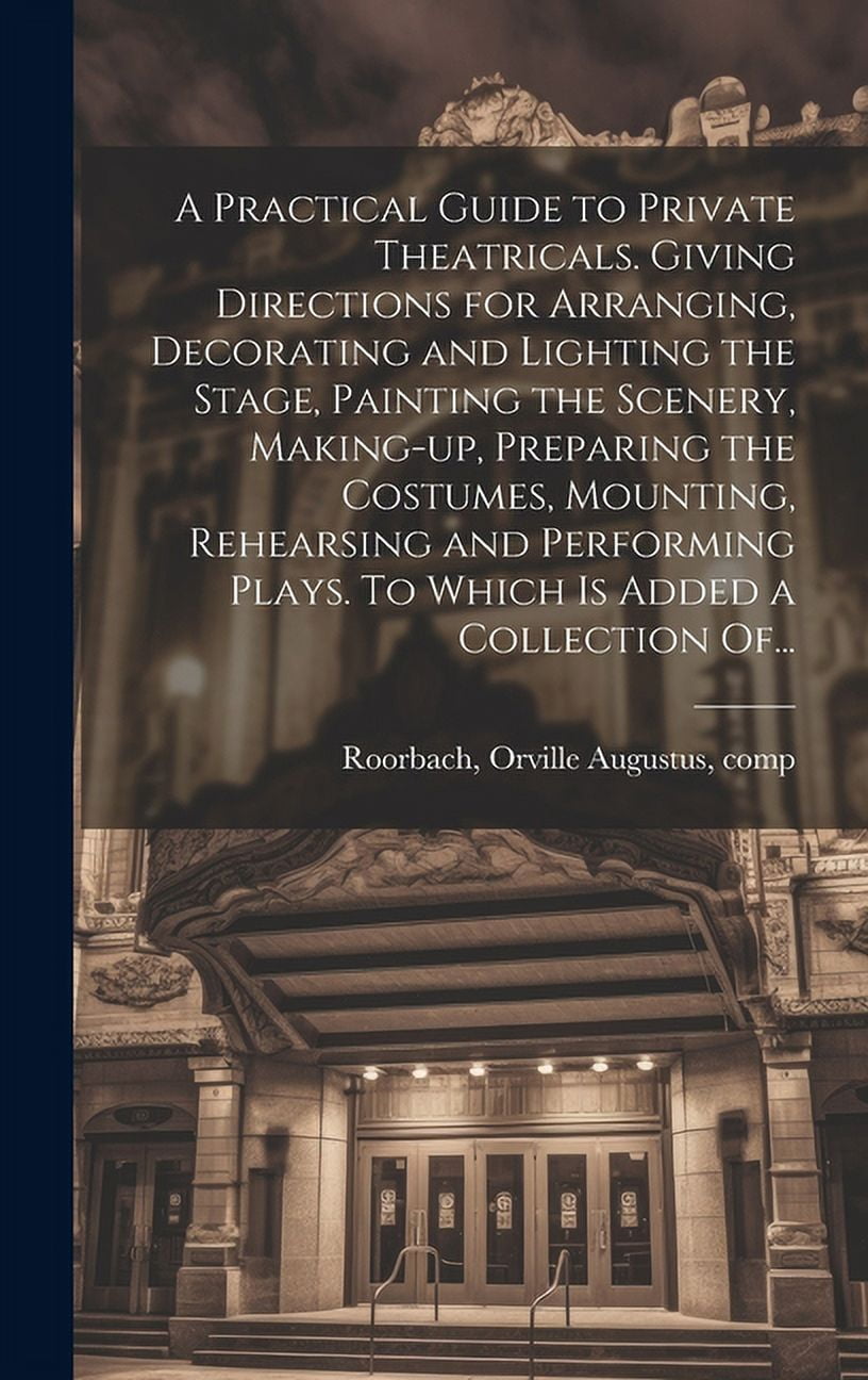 A Practical Guide to Private Theatricals. Giving Directions for Arranging, Decorating and ...