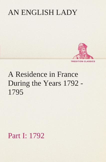 A Residence in France During the Years 1792, 1793, 1794 and 1795, Part ...