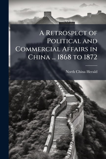 A Retrospect of Political and Commercial Affairs in China ... 1868 to ...