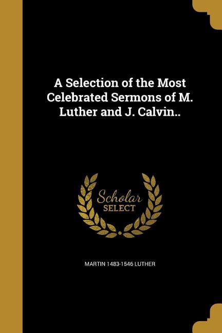 A Selection of the Most Celebrated Sermons of M. Luther and J. Calvin ...