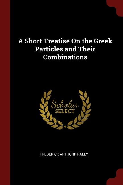 A Short Treatise On the Greek Particles and Their Combinations ...