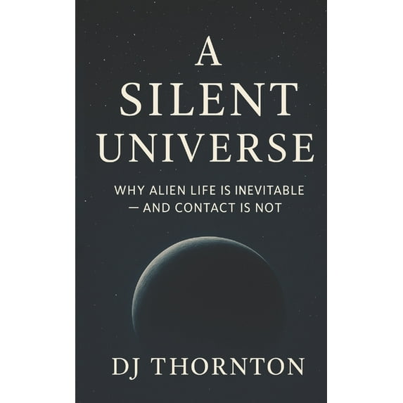 A Silent Universe: Why Alien Life Is Inevitable and Contact Is Not ...