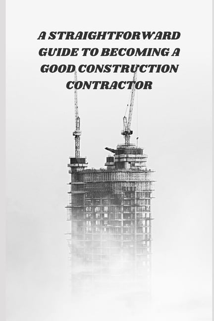A Straightforward Guide to Becoming a Good Construction Contractor ...