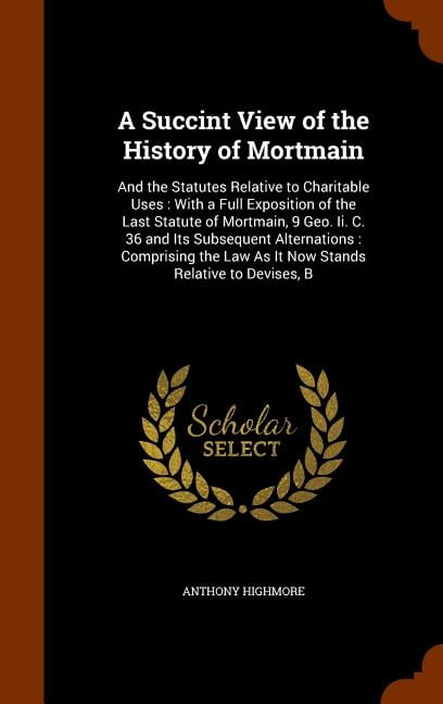 A Succint View of the History of Mortmain : And the Statutes Relative ...