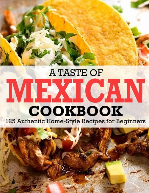 A Taste Of Mexican Cookbook: 125 Authentic Home-Style Recipes for ...