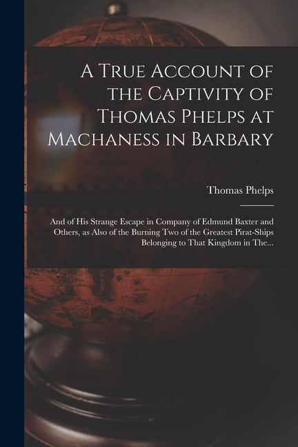 A True Account of the Captivity of Thomas Phelps at Machaness in Barbary [electronic Resource ...