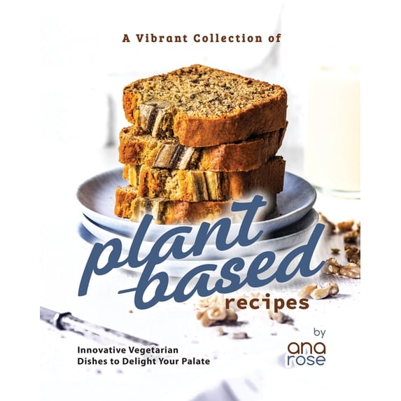 A Vibrant Collection of Plant-Based Recipes : Innovative Vegetarian ...
