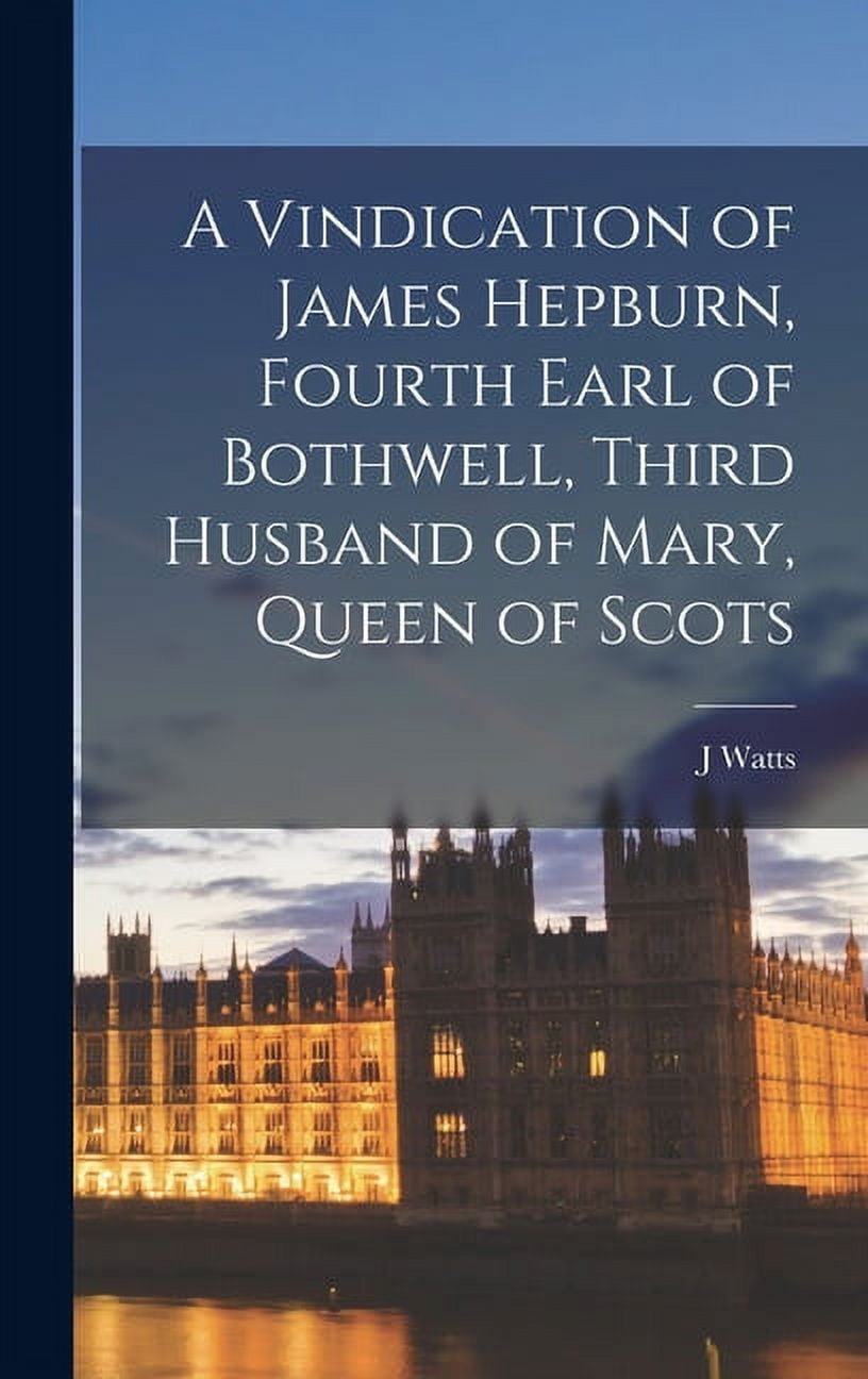 A Vindication of James Hepburn, Fourth Earl of Bothwell, Third Husband ...