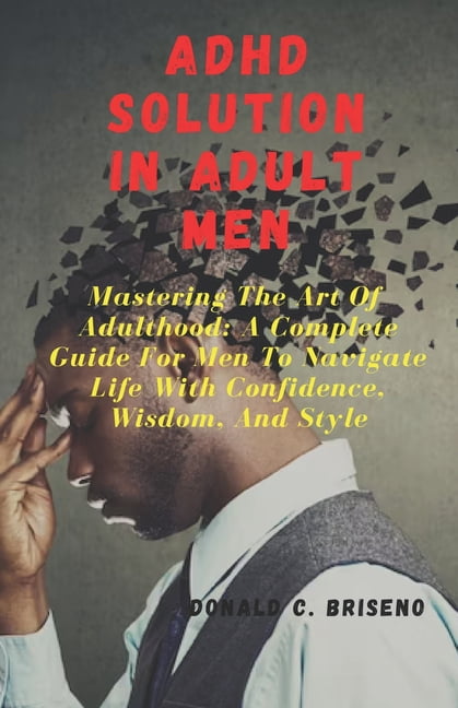 ADHD Solutions in Adult Men: Mastering The Art Of Adulthood: A Complete ...