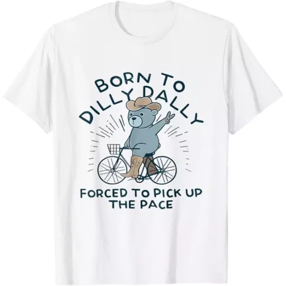 ANUNSHIRT Bear Born To Dilly Dally Forced To Pick Up The Pace T-Shirt, Unisex S-5XL Hot Trending ...