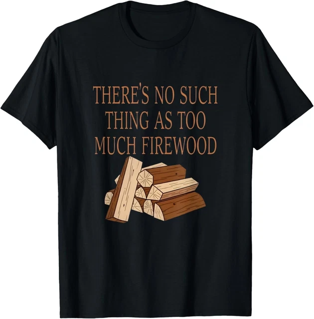 ANUNSHIRT There'S No Such Thing As Too Much Firewood Funny Saying T ...